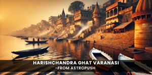 Harishchandra Ghat Varanasi: A Sacred Place of Life and Death